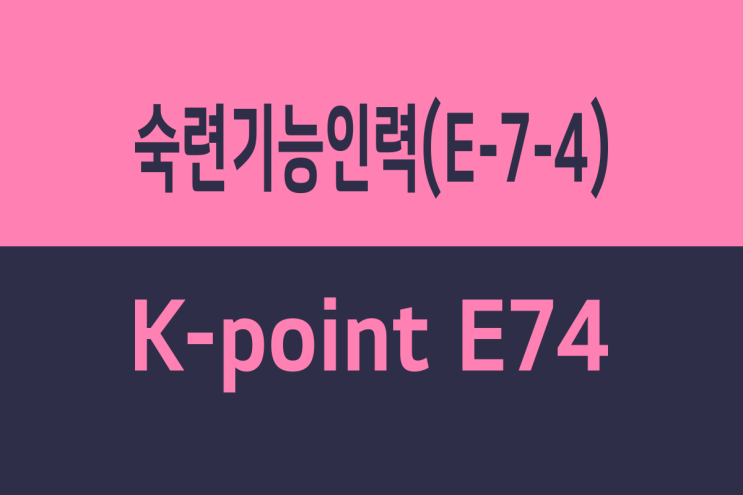 E74(E-7-4) 숙련기능인력제도가 K-point E74로 바뀐 건 다들 알고 계시죠? : 네이버 블로그