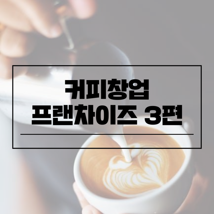 커피프랜차이즈 창업 3편 Ft 프렌차이즈사업 네이버 블로그