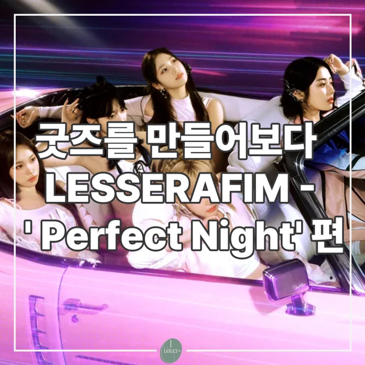 [오늘의 굿즈] 연예인 굿즈를 만들어보다 LESSERAFIM - ' Perfect Night' 편 : 네이버 블로그