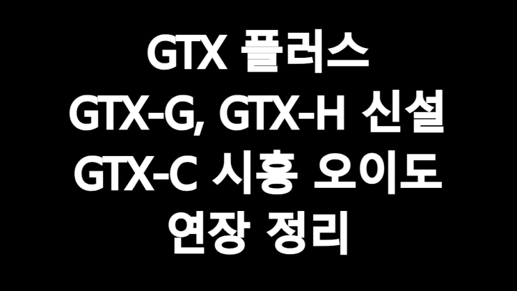 GTX 플러스 GTX-G, GTX-H 신설, GTX-C 시흥 오이도 연장 정리 : 네이버 블로그