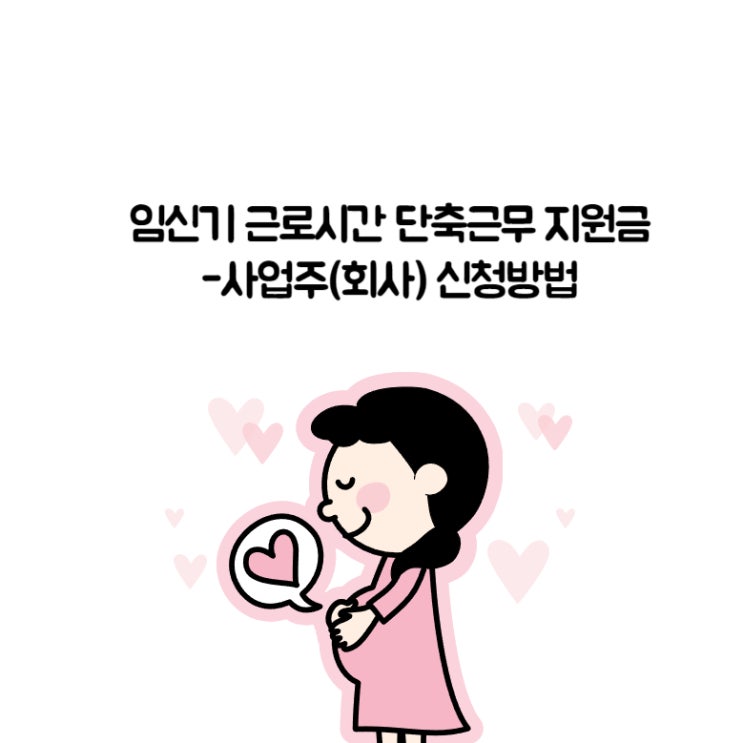 임신기 근로시간 단축근무 지원금 사업주회사 신청방법 주의점 워라밸일자리장려금 네이버 블로그