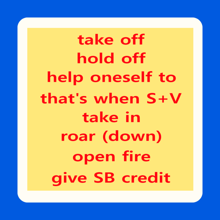 take off /hold off/ help oneself to/ that's when SV /take in /open fire ...