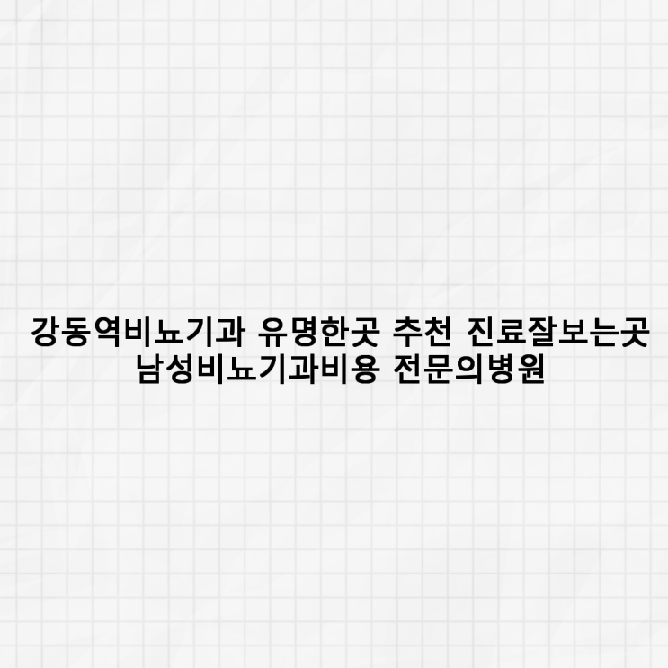 강동역비뇨기과 유명한곳 추천 진료잘보는곳 남성비뇨기과비용 전문의병원 네이버 블로그