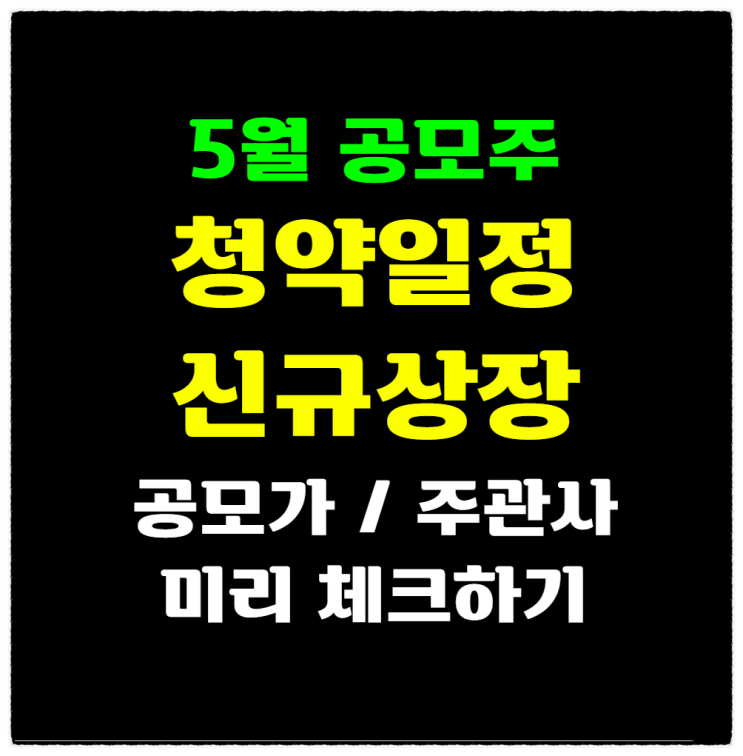 5월 공모주 청약일정 변경 및 신규상장 종목 추가ft 공모가 환불일 상장일 주관사 네이버 블로그