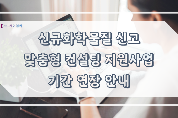 주식회사 케이엠씨 신규화학물질 신고 맞춤형 컨설팅 지원사업 기간 연장 안내 네이버 블로그