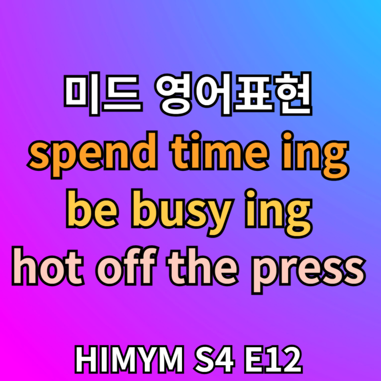 미드 영어표현 spend time ing, be busy ing, hot off the press 뜻 : 네이버 블로그