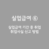실업급여 ⑥ 실업급여 기간 중 취업 취업사실 신고 방법 실업급여 취업신고 네이버 블로그