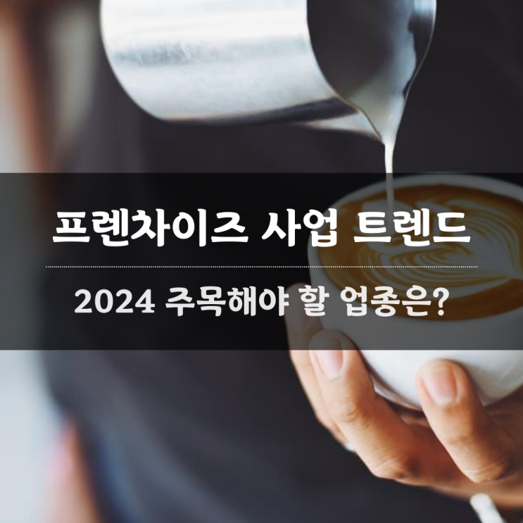 프렌차이즈 사업 트렌드 2024 주목해야 할 업종은 네이버 블로그