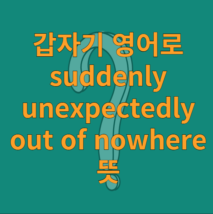갑자기 영어로 suddenly, unexpectedly, out of nowhere 뜻 : 네이버 블로그
