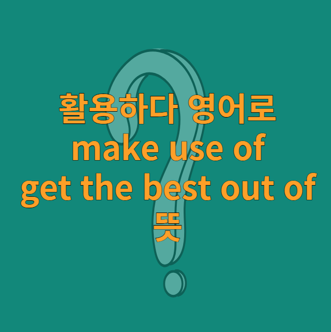 활용하다 영어로 make use of, get the best out of 뜻 : 네이버 블로그