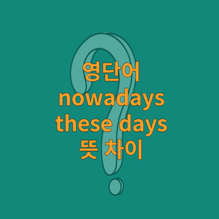 영단어 nowadays, these days 뜻 차이 : 네이버 블로그