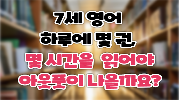 7세 아이 영어책 읽기 하루에 몇 권 또는 몇 시간을 읽어야 아웃풋이 나올까요 엄마표 영어 저학년 영어책 읽기