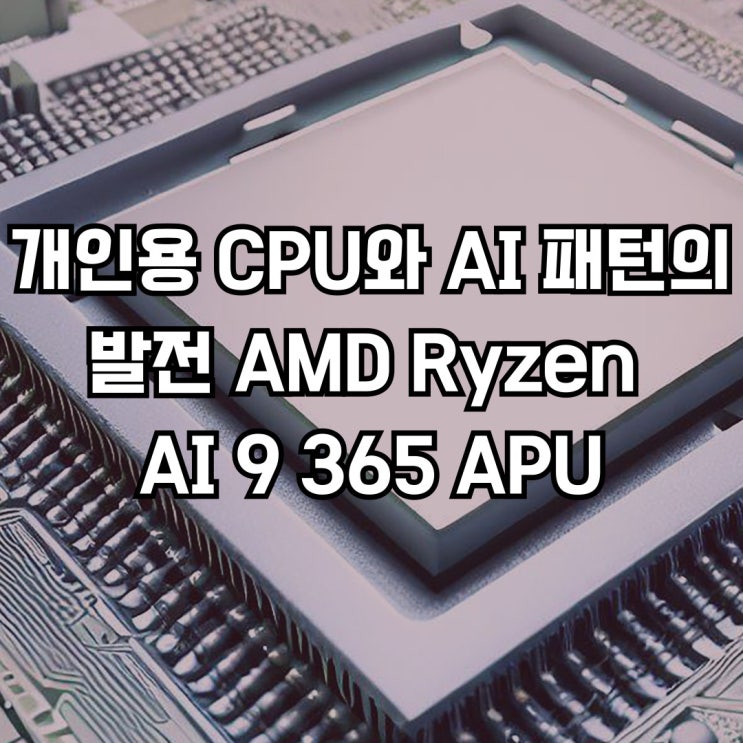 개인용 CPU와 AI 패턴의 발전 AMD Ryzen AI 9 365 APU : 네이버 블로그
