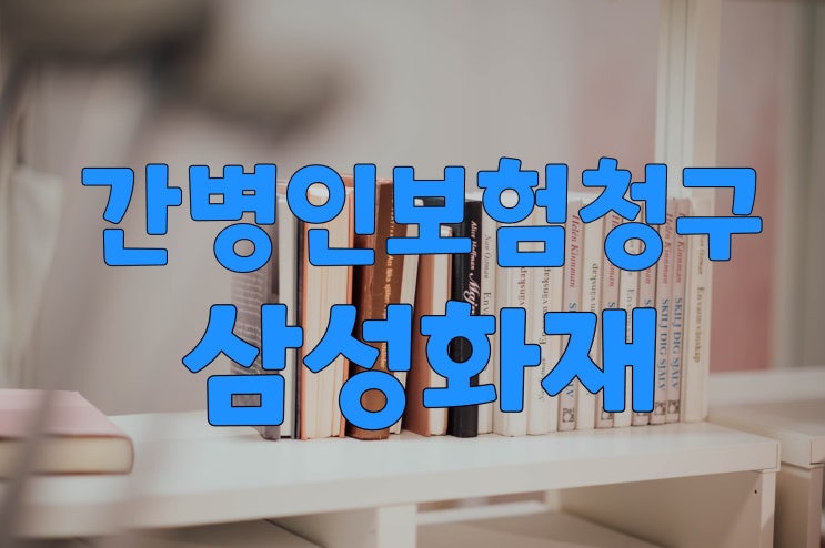 삼성화재 가족 간병 간병인 사용 일당 보험 청구 사례 청구방법 청구 서류 완벽 설명 부모가 자녀 간병 네이버 블로그