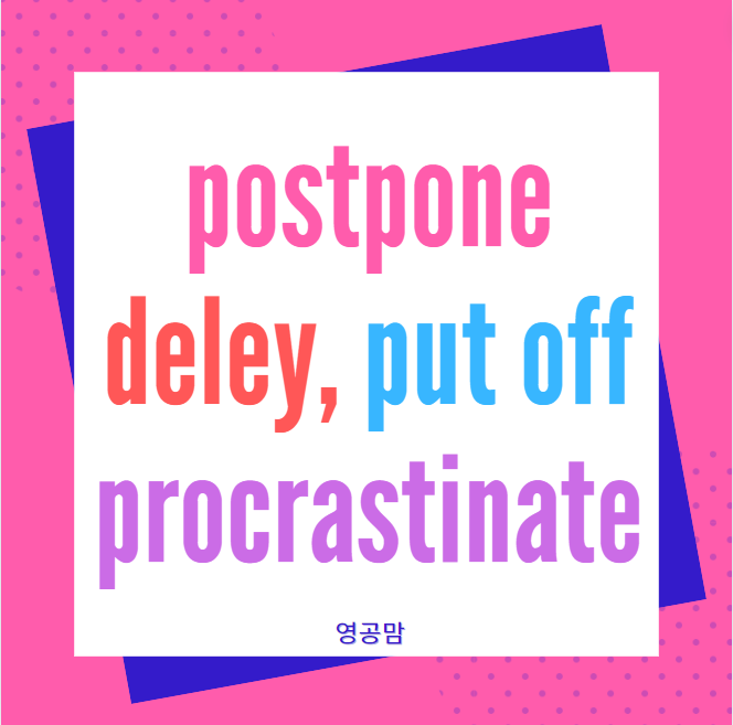 미루다 영어로 (postpone, delay, put off, procrastinate 쉽게 비교) : 네이버 블로그