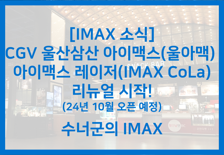 CGV 울산삼산 아이맥스(울아맥), 아이맥스 레이저(IMAX CoLa)로 리뉴얼 시작! (24년 10월 중 오픈) : 네이버 블로그