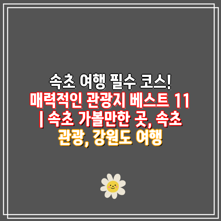 속초 여행 필수 코스 매력적인 관광지 베스트 11 속초 가볼만한 곳 속초 관광 강원도 여행 네이버 블로그