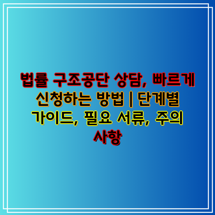 법률 구조공단 상담 빠르게 신청하는 방법 단계별 가이드 필요 서류 주의 사항 네이버 블로그