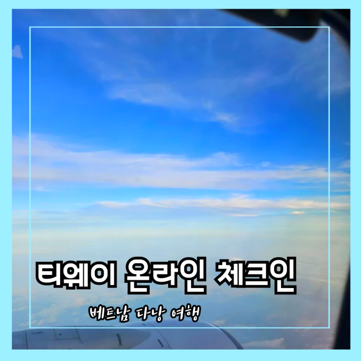 티웨이 항공 온라인 체크인 시간 좌석지정 항공권 셀프백드랍 탑승후기 베트남 다낭 여행 네이버 블로그