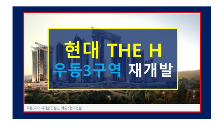 해운대 우동 3구역 재개발 아파트 분양 정보 And 현대건설 The H 브랜드로 시공 네이버 블로그