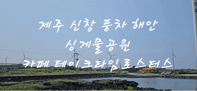 제주도 신창 풍차 해안 싱게물공원 카페 테이크 타임 로스터스 네이버 블로그