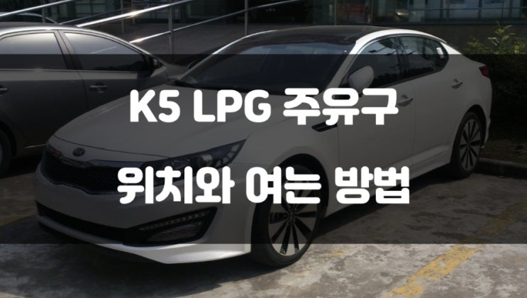 기아 K5 LPG 주유구 위치와 여는 방법 그리고 충전할 때 주의할 점 : 네이버 블로그
