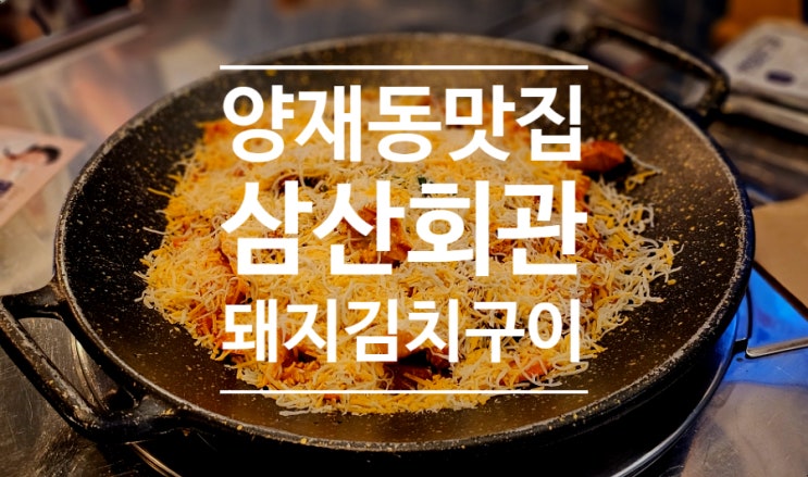 양재맛집 돼지김치구이가 맛있는 양재동맛집 삼산회관 양재점 네이버 블로그