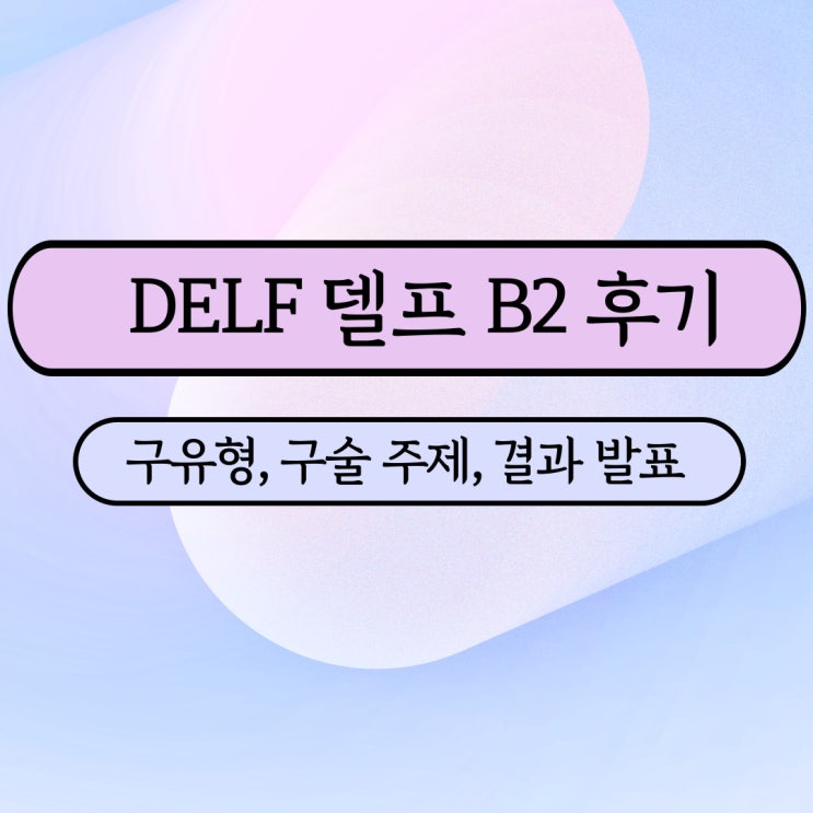 DELF 델프 B2 후기, 구유형, 구술 주제, 결과 발표 : 네이버 블로그