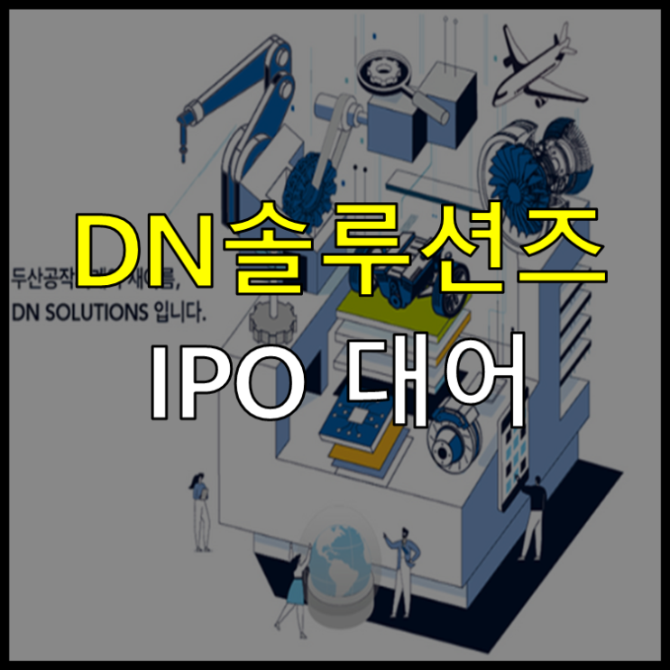 DN솔루션즈 IPO 대어 "몸값 4조" 입성 : 네이버 블로그