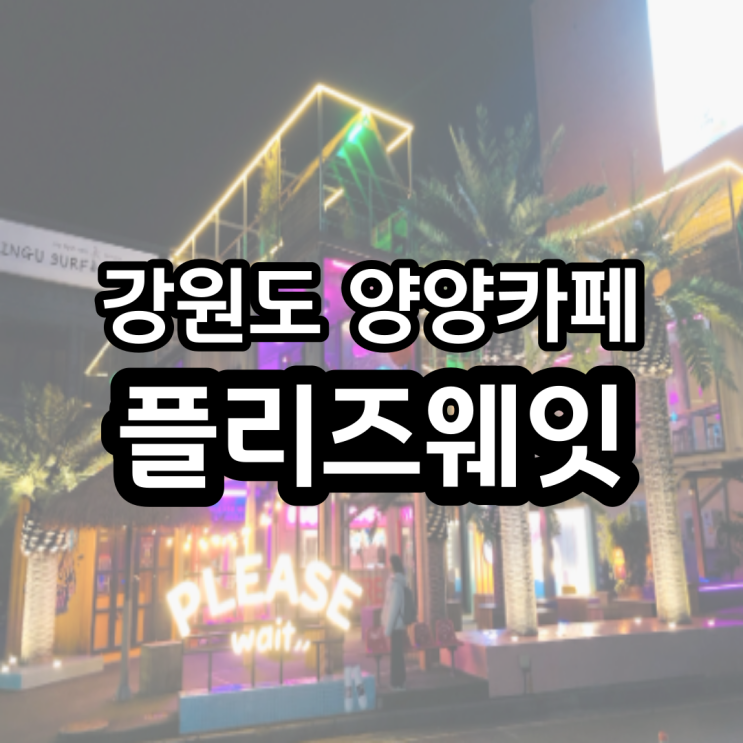 강원도 양양 양리단길 카페 플리즈웨잇 솔직후기 네이버 블로그