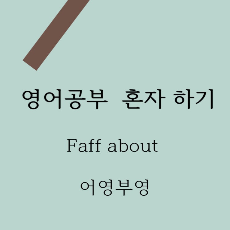 영어 공부 혼자하기 영어회화 -Faff about어영부영 : 네이버 블로그