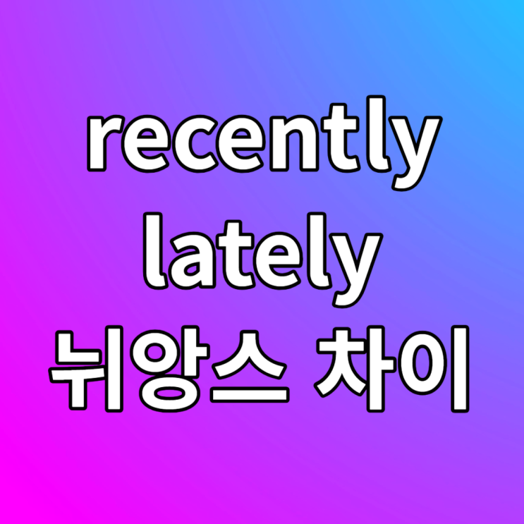 recently, lately 뉘앙스 차이 : 네이버 블로그