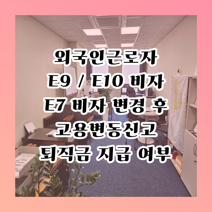 외국인근로자 E9,10에서 E7비자 변경 후 고용변동신고, 퇴직금 지급 및 출국만기보험금 지급 방법에 대하여 : 네이버 블로그
