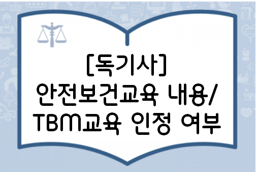 독기사 안전보건교육 내용과 정기교육 Tbm 대체 여부feat시행규칙 별표 5 법정교육 내용 일부가 빠져 있어도 인정