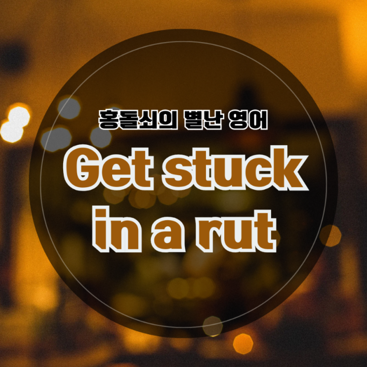 get stuck in a rut 영어 단어 표현, 틀에 박히다. : 네이버 블로그