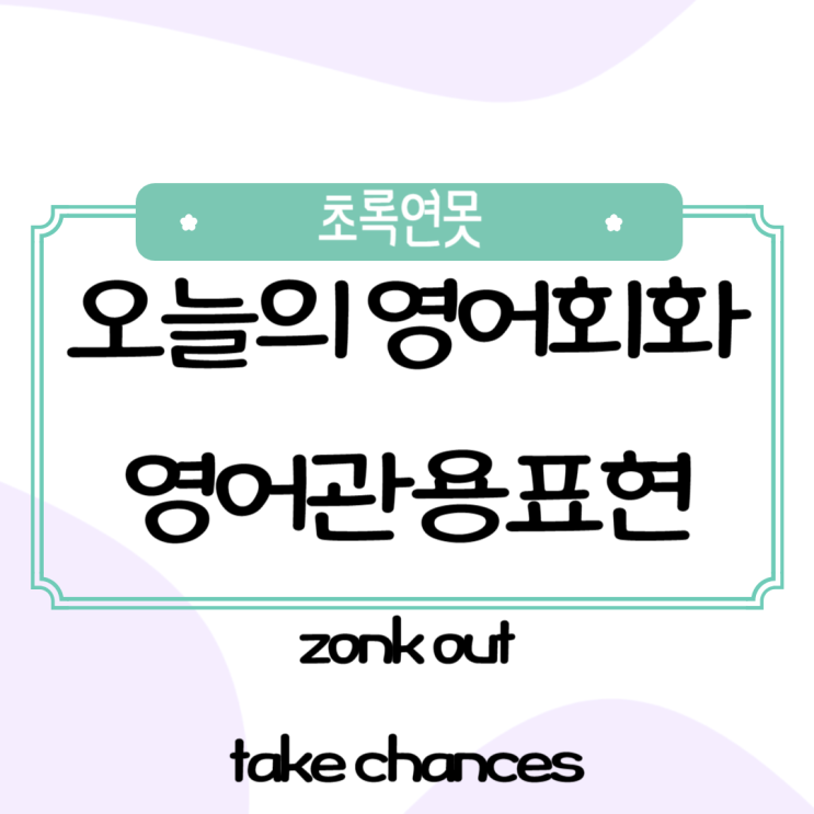 오늘의 영어회화 문장 zonk out, take chances 영어관용표현 : 네이버 블로그