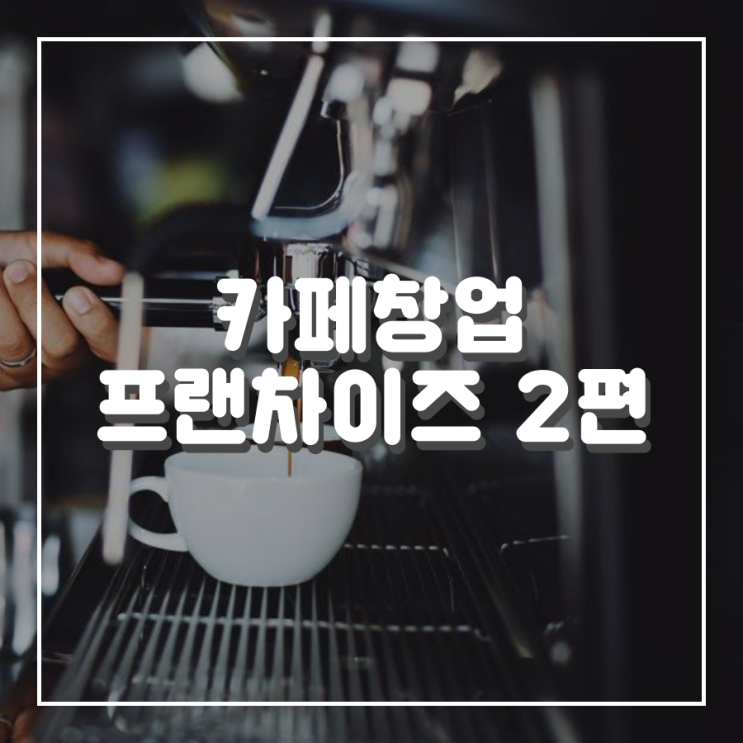 카페창업 프랜차이즈 업체리스트 2편 Ft 커피창업 네이버 블로그