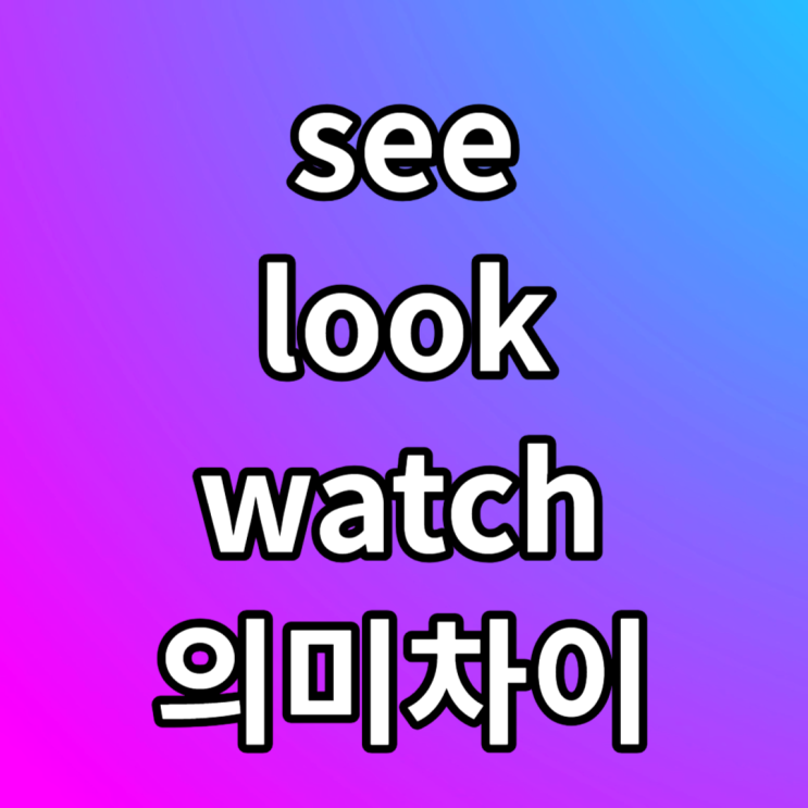 see, look, watch 차이 예문으로 살펴보기 : 네이버 블로그