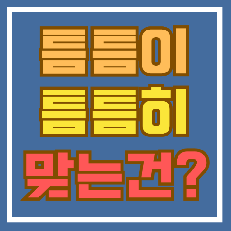 틈틈이 틈틈히 맞는 맞춤법은 뭘까 네이버 블로그
