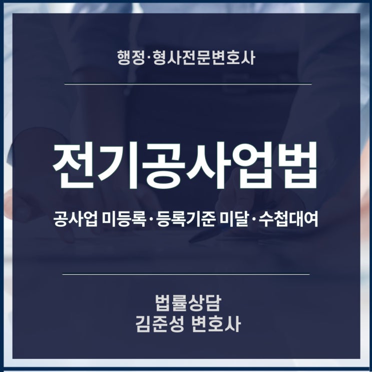 전기공사업법 위반공사업 미등록 등록기준 미달 시정명령 미이행 경력수첩등록수첩 대여금지 형사처벌행정처분 규정 및 대응