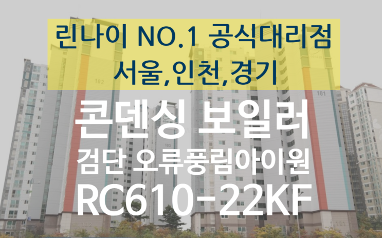 검단 오류 풍림아이원 / 귀뚜라미에서 린나이 콘덴싱 보일러로 교체 / RC610-22KF / 온수동시 사용 / 각방시스템 / 1577-3654 : 네이버 블로그