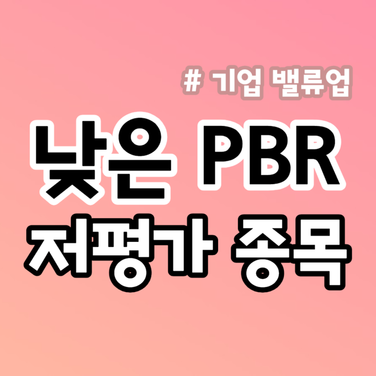 저PBR주 저평가 종목 리스트, 기업 밸류업 프로그램 관련주, PBR 1미만 0.5미만 종목 : 네이버 블로그