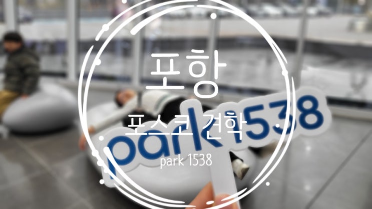 [포항] 포항 아이와 가볼만한 곳 포스코 견학 ㅣ park 1538 ㅣ 포스코 견학 예약방법 : 네이버 블로그