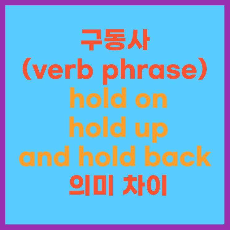 구동사(verb phrase) hold on, hold up, and hold back 의미 : 네이버 블로그