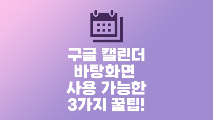 구글 캘린더 바탕화면 사용가능한 3가지 꿀팁 네이버 블로그