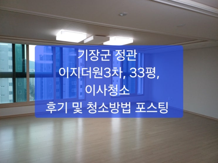 기장군 정관 이지더원3차 33평 이사청소 후기 및 청소방법 포스팅 ~~정관 입주청소이사청소 ~~기장부산 입주청소줄눈시공