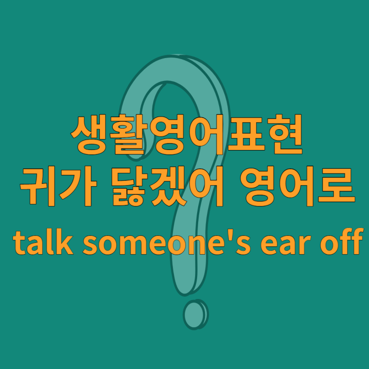 생활영어표현 귀가 닳겠어 영어로 talk someone's ear off : 네이버 블로그