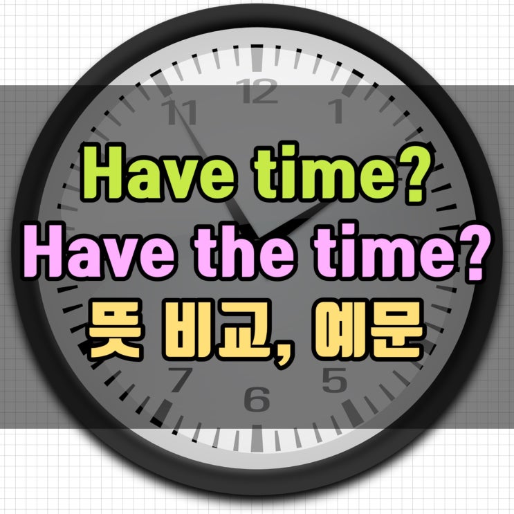 Do you have time, Do you have the time 뜻 비교하고 예문으로 익혀요 | 리을영어 : 네이버 블로그