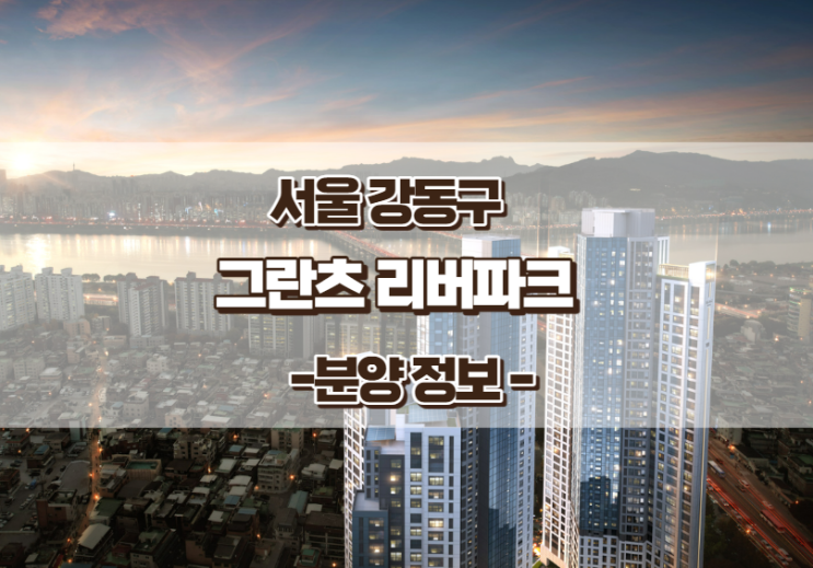 서울 강동구 주상복합 그란츠 리버파크 분양정보 세대수 입지 타입 등1탄 네이버 블로그