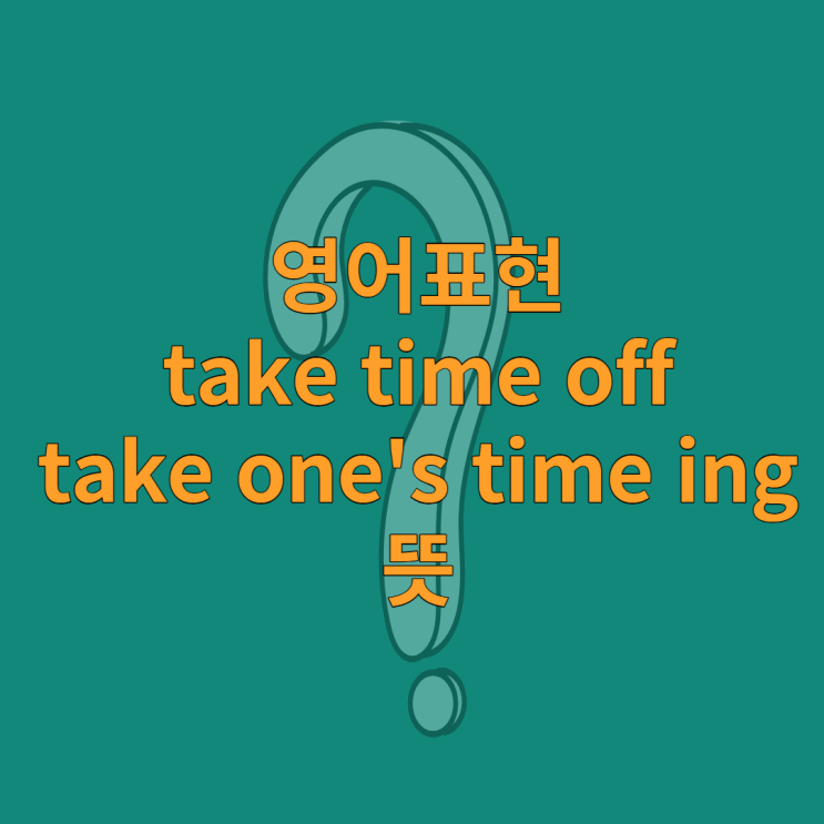 영어표현 take time off, take one's time ing 뜻 : 네이버 블로그